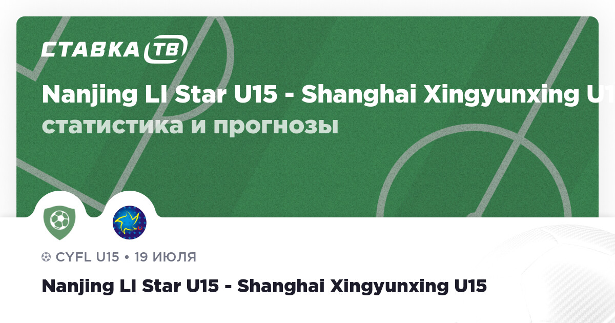 Nanjing LI Star U15 — Shanghai Xingyunxing U15: прогнозы 19 июля 2025 ...